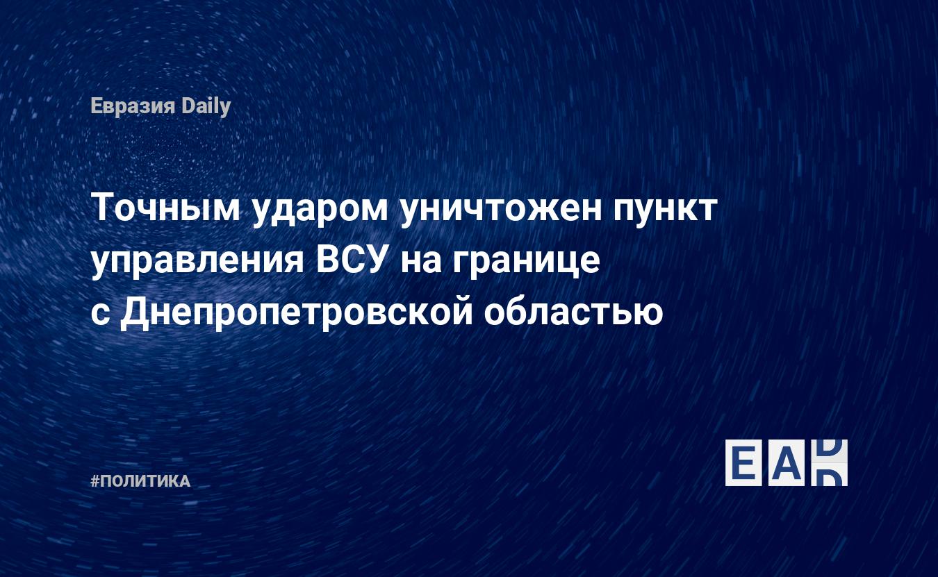 Точным ударом уничтожен пункт управления ВСУ на границе с Днепропетровской областью — EADaily, 6 ...